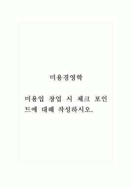 미용경영학_미용업 창업 시 체크 포인트에 대해 작성하시오-1페이지