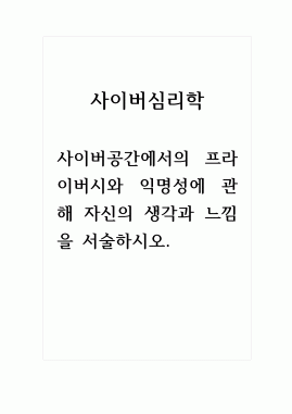 사이버심리학_사이버공간에서의 프라이버시와 익명성에 관해 자신의 생각과 느낌을 서술하시오-1페이지