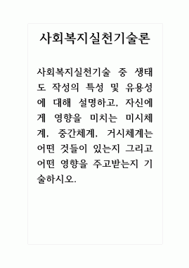 사회복지실천기술론_사회복지실천기술 중 생태도 작성의 특성 및 유용성에 대해 설명하고, 자신에게 영향을 미치는 미시체계, 중간체계, 거시체계는 어떤 것들이 있는지 그리고 어떤 영향을 주고받는지 기술하시오-1페이지