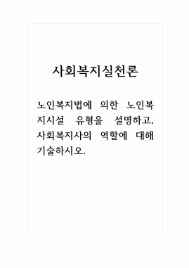 사회복지실천론_노인복지법에 의한 노인복지시설 유형을 설명하고, 사회복지사의 역할에 대해 기술하시오-1페이지