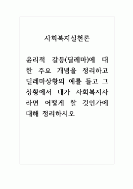 사회복지실천론_윤리적 갈등(딜레마)에 대한 주요 개념을 정리하고 딜레마상황의 예를 들고 그 상황에서 내가 사회복지사라면 어떻게 할 것인가에 대해 정리하시오-1페이지