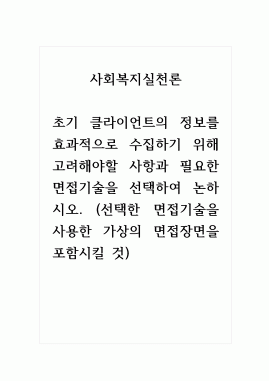 사회복지실천론_초기 클라이언트의 정보를 효과적으로 수집하기 위해 고려해야할 사항과 필요한 면접기술을 선택하여 논하시오-1페이지