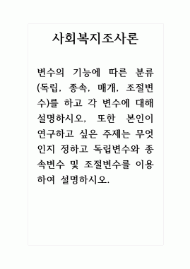 사회복지조사론_변수의 기능에 따른 분류(독립, 종속, 매개, 조절변수)를 하고 각 변수에 대해 설명하시오, 또한 본인이 연구하고 싶은 주제는 무엇인지 정하고 독립변수와 종속변수 및 조절변수를 이용하여 설명하시오-1페이지