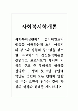 사회복지학개론_사회복지실천에서 클라이언트의 행동을 이해하는데 초기 아동기의 부모와 경험의 중요성을 강조한 프로이드의 정신분석이론을 설명하고 프로이드가 제시한 의식의 구조 중 무의식의 영역을 설명하고, 생의 첫 6년 동안에 억압된 경험이 모든 행위에 영향을 주는 요인이 된다는 것에 자신의 생각과 견해를 제시하시오-1페이지