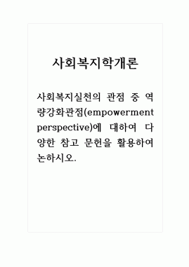 사회복지학개론-사회복지실천의 관점 중 역량강화관점(empowerment perspective)에 대하여 다양한 참고 문헌을 활용하여 논하시오-1페이지