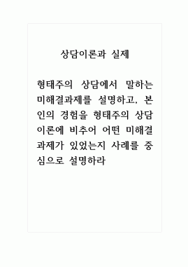 상담이론과실제_형태주의 상담에서 말하는 미해결과제를 설명하고, 본인의 경험을 형태주의 상담이론에 비추어 어떤 미해결과제가 있었는지 사례를 중심으로 설명하라-1페이지