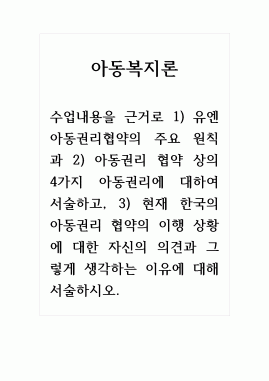 아동복지론_ 수업내용을 근거로 1) 유엔아동권리협약의 주요 원칙과 2) 아동권리 협약 상의 4가지 아동권리에 대하여 서술하고, 3) 현재 한국의 아동권리 협약의 이행 상황에 대한 자신의 의견과 그렇게 생각하는 이유에 대해 서술하시오-1페이지