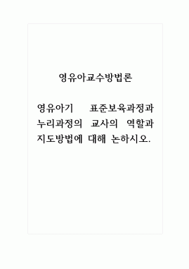 영유아교수방법론] 영유아기 표준보육과정과 누리과정의 교사의 역할과 지도방법에 대해 논하시오-1페이지