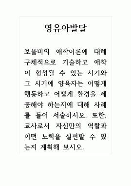 영유아발달] 보울비의 애착이론에 대해 구체적으로 기술하고 애착이 형성될 수 있는 시기와 그 시기에 양육자는 어떻게 행동하고 어떻게 환경을 제공해야 하는지에 대해 사례를 들어 서술하시오-1페이지