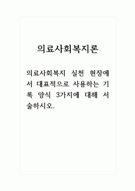 의료사회복지론] 의료사회복지 실천 현장에서 대표적으로 사용하는 기록 양식 3가지에 대해 서술하시오-1페이지