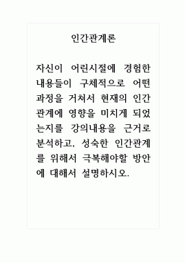 인간관계론] 자신이 어린시절에 경험한 내용들이 구체적으로 어떤 과정을 거쳐서 현재의 인간관계에 영향을 미치게 되었는지를 강의내용을 근거로 분석하고, 성숙한 인간관계를 위해서 극복해야할 방안에 대해서 설명하시오
-1페이지