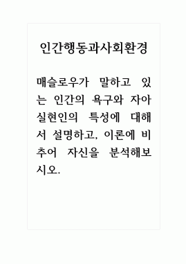 매슬로우가 말하고 있는 인간의 욕구와 자아실현인의 특성에 대해서 설명하고, 이론에 비추어 자신을 분석해보시오-1페이지