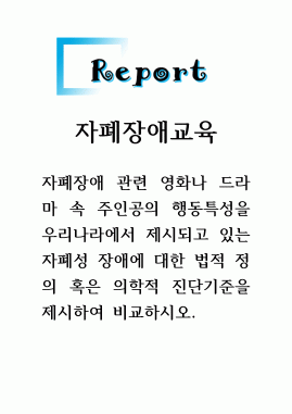 자폐장애교육] 자폐장애 관련 영화나 드라마 속 주인공의 행동특성을 우리나라에서 제시되고 있는 자폐성 장애에 대한 법적 정의 혹은 의학적 진단기준을 제시하여 비교하시오-1페이지