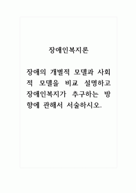 장애인복지론_장애의 개별적 모델과 사회적 모델을 비교 설명하고 장애인복지가 추구하는 방향에 관해서 서술하시오-1페이지