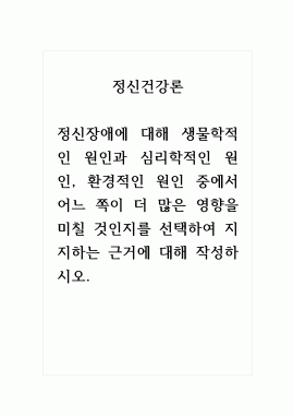 정신건강론_정신장애에 대해 생물학적인 원인과 심리학적인 원인, 환경적인 원인 중에서 어느 쪽이 더 많은 영향을 미칠 것인지를 선택하여 지지하는 근거에 대해 작성하시오-1페이지