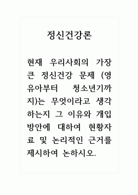 정신건강론_현재 우리사회의 가장 큰 정신건강 문제 (영유아부터 청소년기까지)는 무엇이라고 생각하는지 그 이유와 개입 방안에 대하여 현황자료 및 논리적인 근거를 제시하여 논하시오-1페이지