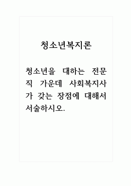 청소년복지론-청소년을 대하는 전문직 가운데 사회복지사가 갖는 장점에 대해서 서술하시오-1페이지