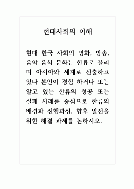 현대사회의이해_현대 한국 사회의 영화, 방송, 음악 음식 문화는 한류로 불리며 아시아와 세계로 진출하고 있다 본인이 경험 하거나 또는 알고 있는 한류의 성공 또는 실패 사례를 중심으로 한류의 배경과 진행과정, 향후 발전을 위한 해결 과제를 논하시오-1페이지