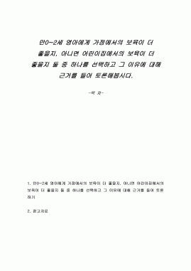 만0~2세 영아에게 가정에서의 보육이 더 좋을지, 아니면 어린이집에서의 보육이 더 좋을지 둘 중 하나를 선택하고 그 이유에 대해 근거를 들어 토론해봅시다-1페이지