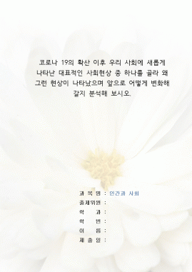 코로나 19의 확산 이후 우리 사회에 새롭게 나타난 대표적인 사회현상 중 하나를 골라 왜 그런 현상이 나타났으며 앞으로 어떻게 변화해 갈지 분석해 보시오.-1페이지