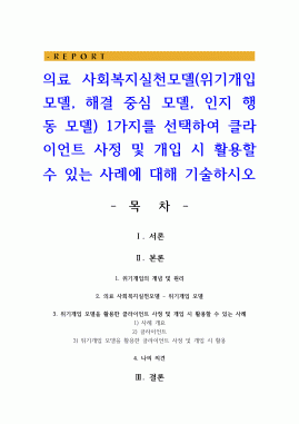 의료 사회복지실천모델(위기개입 모델, 해결 중심 모델, 인지 행동 모델) 1가지를 선택하여 클라이언트 사정 및 개입 시 활용할 수 있는 사례-1페이지