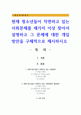 현재 청소년들이 직면하고 있는 사회문제를 세가지 이상 찾아서 설명하고 그 문제에 대한 개입방안을 구체적으로 제시-1페이지