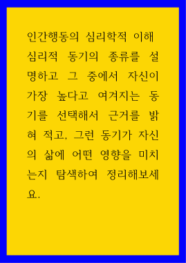 인간행동의 심리학적 이해 ) 심리적 동기의 종류를 설명하고 그 중에서 자신이 가장 높다고 여겨지는 동기를 선택해서 근거를 밝혀 적고, 그런 동기가 자신의 삶에 어떤 영향을 미치는지 탐색하여 정리해보세요-1페이지