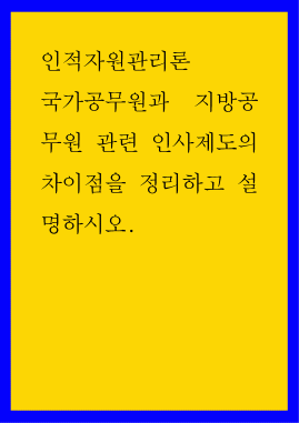 인적자원관리론 ) 국가공무원과 지방공무원 관련 인사제도의 차이점을 정리하고 설명하시오-1페이지