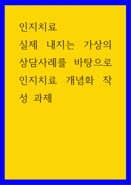 인지치료 ) 실제 내지는 가상의 상담사례를 바탕으로 인지치료 개념화 작성 과제-1페이지