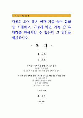 자신의 과거 혹은 현재 가족 놀이 문화를 소개하고, 어떻게 하면 가족 간 유대감을 향상시킬 수 있는지 그 방안을 제시하시오-1페이지