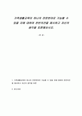 가족생활교육이 하나의 전문분야로 기능할 수 있을 지에 대하여 찬반의견을 제시하고 자신의 생각을 토론해보시오-1페이지