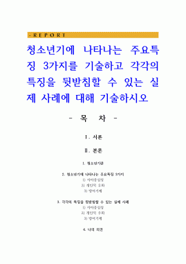 청소년기에 나타나는 주요특징 3가지를 기술하고 각각의 특징을 뒷받침할 수 있는 실제 사례에 대해 기술-1페이지