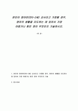 본인이 영아반(만0-2세) 교사라고 가정할 경우, 영아의 생활을 지도하는 데 있어서 가장 어렵거나 힘든 점이 무엇인지 기술하시오-1페이지