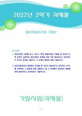 [2022 집단상담의기초][기말시험] 1. 집단상담의 과정을 초기, 과도기, 작업, 종결단계로 구분할 때, 당신은 어떤 단계가 성공적인 집단상담의 운영을 위해 가장 중요하다고 생각하는지 자신의 생각을 기술하고, 그 단계의 특징에 대해 기술하시오. 2. 집단상담에서의 변화촉진 요인들 중 자신이 중요하다고 생각하는 2가지를 선택하여 그 특징에 대해 설명하고, 왜 그 요인들이 집단원의 변화를 위해 중요하다고 생각하는지 기술하시오.-1페이지