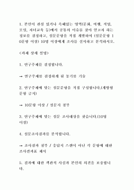 사회복지조사론 과제본인이 관심 있거나 속해있는 영역(문화, 여행, 직업, 모임, 자녀교육 등)에서 공통의 이슈를 찾아 얻고자 하는 정보를 결정하고, 설문문항을 직접 개발하여 (설문문항 10문항 이상) 10명 이상에게 조사를 실시하고 분석하시오.-1페이지