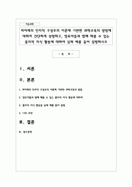 피아제의 인지적 구성주의 이론에 기반한 과학교육의 방법에 대하여 간단하게 설명하고, 영유아들과 함께 해볼 수 있는 물리적 지식 활동-1페이지