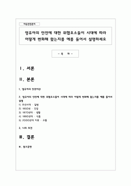 영유아의 안전에 대한 위협요소들이 시대에 따라 어떻게 변화해 왔는지를 예를 들어서 설명-1페이지