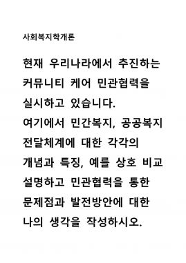 현재 우리나라에서 추진하는 커뮤니티 케어 민관협력을  실시하고 있습니다.  여기에서 민간복지, 공공복지 전달체계에 대한 각각의  개념과 특징, 예를 상호 비교설명하고 민관협력을 통한  문제점과 발전방안에 대한  나의 생각을 작성하시오.-1페이지