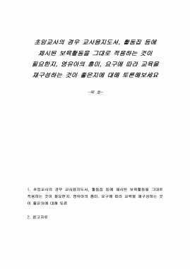 초임교사의 경우 교사용지도서, 활동집 등에 제시된 보육활동을 그대로 적용하는 것이 필요한지, 영유아의 흥미, 요구에 따라 교육을 재구성하는 것이 좋은지에 대해 토론해보세요-1페이지