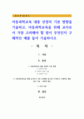 아동과학교육 내용 선정의 기본 방향을 기술하고, 아동과학교육을 위해 교사로서 가장 고려해야 할 점이 무엇인지 구체적인 예를 들어 기술-1페이지