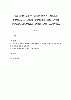 자신 또는 자신의 자녀를 과제의 대상으로 선정하고, 그 대상의 발달단계는 어떤 단계에 해당하며, 발달특성과 과제에 대해 서술하시오-1페이지