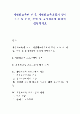 개별화교육의 의미, 개별화교육계획의 구성 요소 및 기능, 수립 및 운영절차에 대하여 설명하시오-1페이지