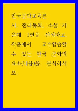 한국문화교육론 ) 시, 전래동화, 소설 가운데 1편을 선정하고, 작품에서 교수합습할 수 있는 한국 문화의 요소(내용)을 분석하시오-1페이지