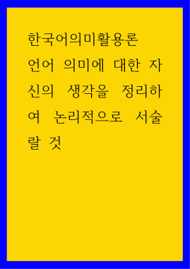 한국어의미활용론 ) 언어 의미에 대한 자신의 생각을 정리하여 논리적으로 서술할 것-1페이지