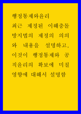 행정통제와윤리 ) 최근 제정된 이해충돌방지법의 제정의 의의와 내용을 설명하고, 이것이 행정통제와 공직윤리의 확보에 미칠 영향에 대해서 설명함-1페이지