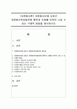 [자원봉사론] 자원봉사단체 상호간 자원봉사육성발전에 협력과 조화를 이루어 나갈 수 있는 구체적 방법을 제시하시오-1페이지