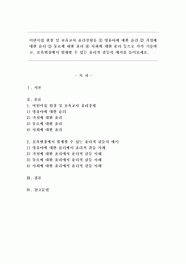 어린이집 원장 및 보육교사 윤리강령을 ① 영유아에 대한 윤리 ② 가정에 대한 윤리 ③ 동료에 대한 윤리 ④ 사회에 대한 윤리 등으로 각각 기술하고, 보육현장에서 발생할 수 있는 윤리적 갈등의 예시를 들어보세요.-1페이지