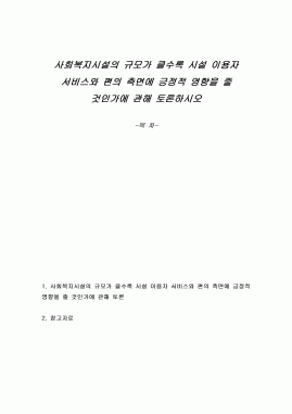 사회복지시설의 규모가 클수록 시설 이용자 서비스와 편의 측면에 긍정적 영향을 줄 것인가에 관해 토론하시오-1페이지