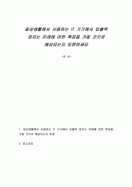 일상생활에서 사용하는 IT 기기에서 입출력 장치는 미래에 어떤 특징을 가질 것으로 예상되는지 토론하세요-1페이지