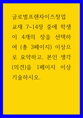 3글로벌프랜차이즈창업 ) 교재 7-14장 중에 학생이 4개의 장을 선택하여 (총 3페이지) 이상으로 요약하고, 본인 생각(의견)을 1페이지 이상  기술하시오-1페이지